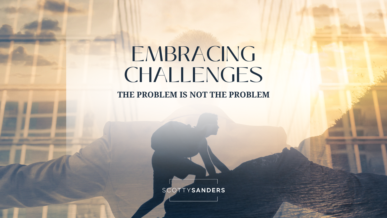 Embracing Challenges: The Problem Is Not the Problem - Scotty Sanders